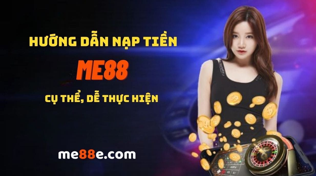 Hướng dẫn nạp tiền Me88 cụ thể, dễ thực hiện mới nhất 2023